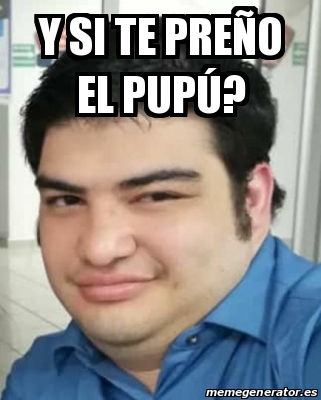 Meme Personalizado - Y si te preÃ±o el pupÃº? - 30921632