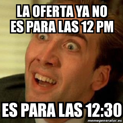 Meme No me digas - LA OFERTA YA NO ES PARA LAS 12 PM ES PARA LAS 12:30 ...
