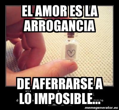 Meme Personalizado - el amor es la arrogancia de aferrarse a lo ...
