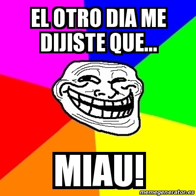Meme Troll - El otro dia me dijiste que... Miau! - 30927373