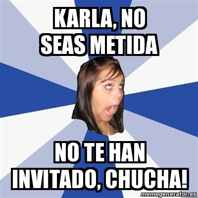 Meme Annoying Facebook Girl - Karla, no seas metida No te han invitado ...