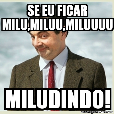 Meme Mr Bean - Se eu ficar Milu,miluu,miluuuu Miludindo! - 30928767