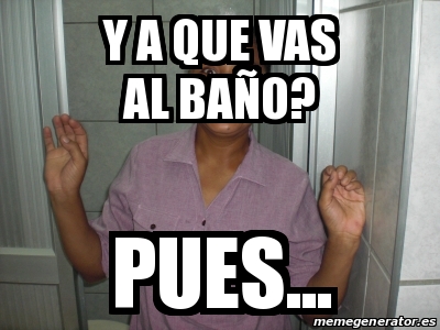 Meme Personalizado - y a que vas al baÃ±o? pues... - 30929318
