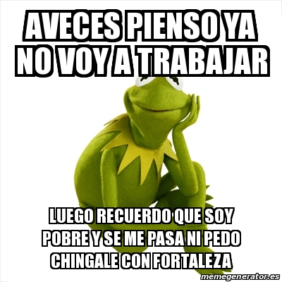 Meme Kermit the frog - AVECES PIENSO YA NO VOY A TRABAJAR LUEGO ...