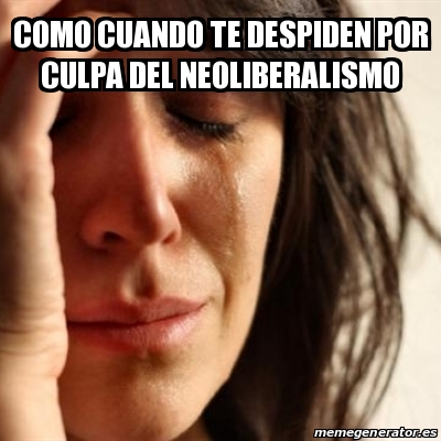 Meme Problems - como cuando te despiden por culpa del neoliberalismo ...