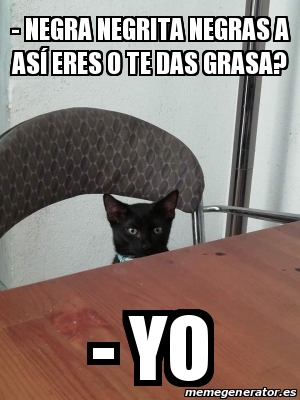Meme Personalizado - - negra negrita negras a asÃ­ eres o te das grasa ...
