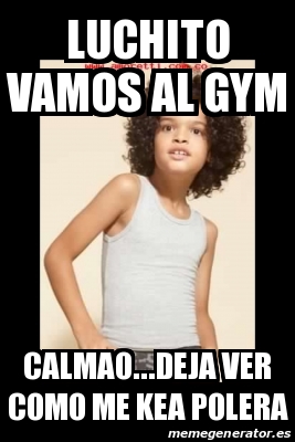 Meme Personalizado - Luchito vamos al gym Calmao...deja ver como me kea ...