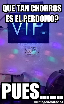 Meme Personalizado - Que tan chorros es el Perdomo? PUES....... - 30931287