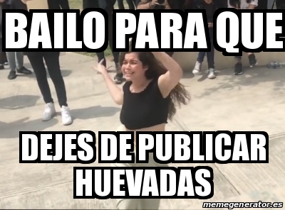 Meme Personalizado - Bailo para que Dejes de publicar huevadas - 30931440