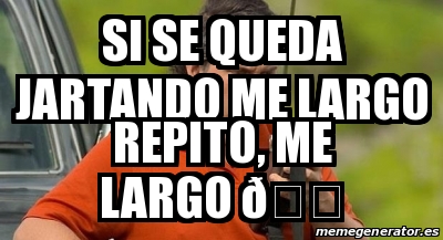 Meme Personalizado - Si se queda jartando me largo Repito, me largo ðŸ ...