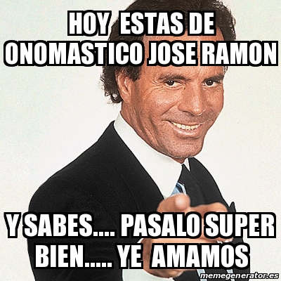Meme Julio Iglesias - Hoy estas de ONOMASTICO Jose Ramon Y sabes ...