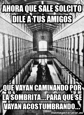 Meme Personalizado - AHORA QUE SALE SOLCITO DILE A TUS AMIGOS QUE VAYAN ...