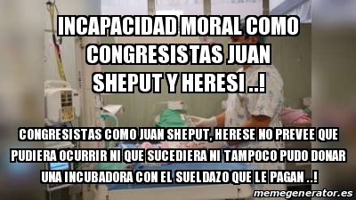 Meme Personalizado - INCAPACIDAD MORAL COMO CONGRESISTAS JUAN SHEPUT Y ...