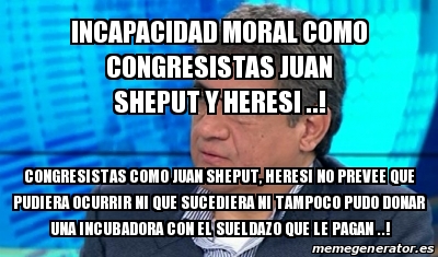 Meme Personalizado - INCAPACIDAD MORAL COMO CONGRESISTAS JUAN SHEPUT Y ...
