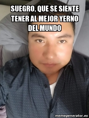 Meme Personalizado - Suegro, que se siente tener al mejor yerno del ...