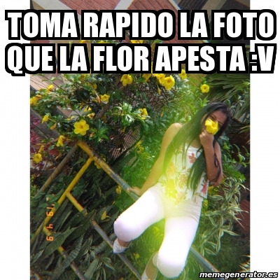 Meme Personalizado - toma rapido la foto que la flor apesta :V - 30937207