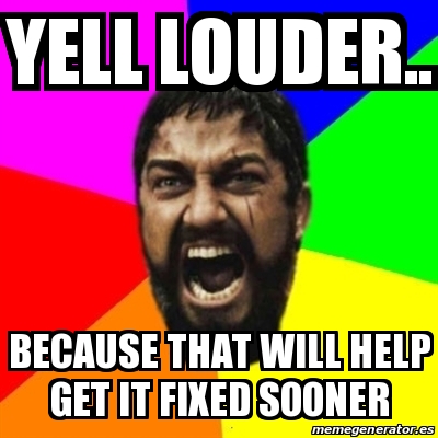 Meme Sparta - yell louder.. because that will help get it fixed sooner ...