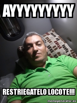 Meme Personalizado - Ayyyyyyyyy Restriegatelo Locote!!! - 30937548