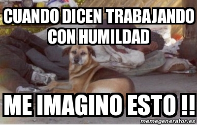 Meme Personalizado - CUANDO DICEN TRABAJANDO CON HUMILDAD ME IMAGINO ...
