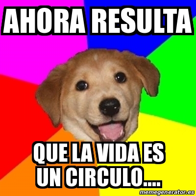 Meme Advice Dog - ahora resulta que la vida es un circulo.... - 30940514
