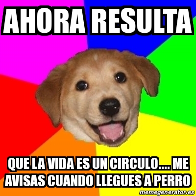 Meme Advice Dog - ahora resulta que la vida es un circulo.... me avisas ...