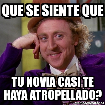 Meme Willy Wonka - Que se siente que Tu novia casi te haya atropellado ...