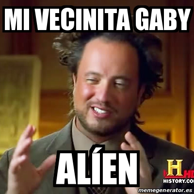 Meme Ancient Aliens - Mi vecinita Gaby AlÃ­en - 30947854