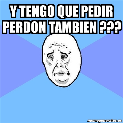 Meme Okay Guy - Y tengo que pedir perdon tambien ??? - 30948167