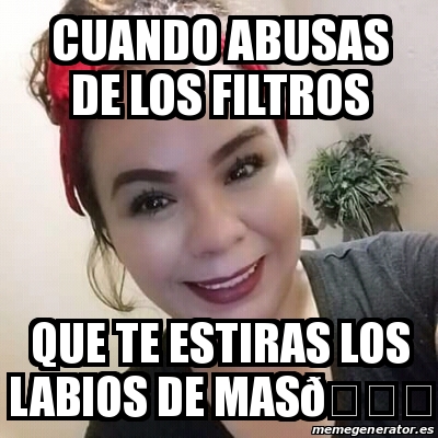 Meme Personalizado - Cuando Abusas de los filtros Que te estiras los ...