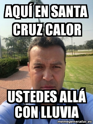 Meme Personalizado - AquÃ­ en santa cruz calor Ustedes allÃ¡ con lluvia ...
