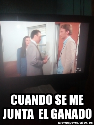Meme Personalizado - Cuando se me junta el ganado - 30949709