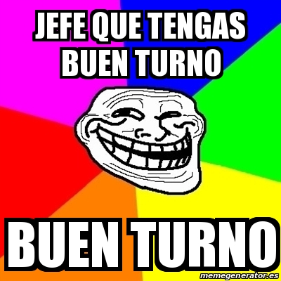 Meme Troll - Jefe que tengas buen turno Buen turno - 30951535