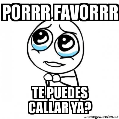 Meme Por favor - PORRR FAVORRR te puedes callar ya? - 30951969