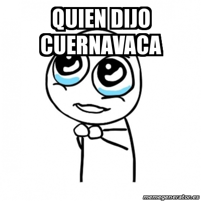 Meme Por favor - Quien dijo Cuernavaca - 30952141