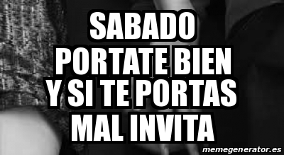 Meme Personalizado - SABADO Portate bien Y si te portas mal invita ...