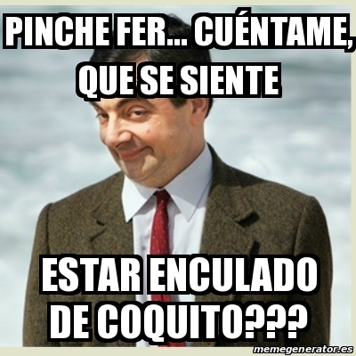 Meme Mr Bean - Pinche Fer... CuÃ©ntame, que se siente Estar enculado de ...
