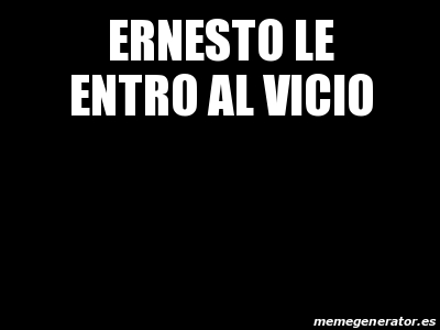 Meme Personalizado - Ernesto le entro al vicio - 30952898