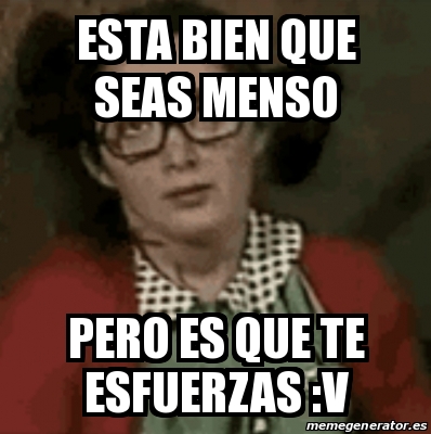 Meme Personalizado - ESTA BIEN QUE SEAS MENSO PERO ES QUE TE ESFUERZAS ...