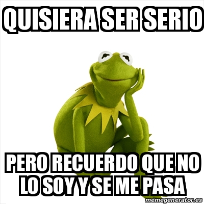 Meme Kermit the frog - quisiera ser serio pero recuerdo que no lo soy y ...