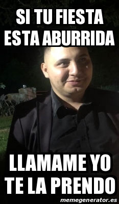 Meme Personalizado - SI TU FIESTA ESTA ABURRIDA LLAMAME YO TE LA PRENDO ...