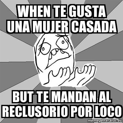 Meme Whyyy - when te gusta una mujer casada but te mandan al reclusorio ...