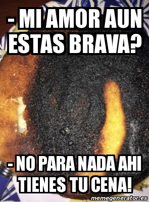 Meme Personalizado - - Mi Amor Aun estas Brava? - No para Nada ahi ...