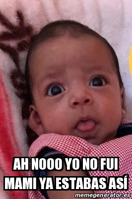 Meme Personalizado - Ah nooo yo no fui mami ya estabas asÃ­ - 30960294