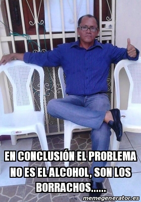 Meme Personalizado - EN CONCLUSIÃ“N EL PROBLEMA NO ES EL ALCOHOL, SON ...