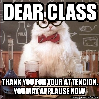 Meme Chemistry Cat - deaR CLASS THANK YOU FOR YOUR ATTENCION, YOU MAY ...