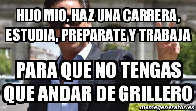 Meme Personalizado - Hijo mio, haz una carrera, estudia, preparate y ...
