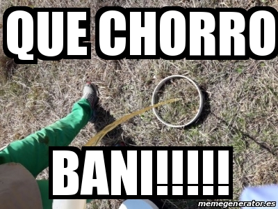 Meme Personalizado - QUE CHORRO BANI!!!!! - 30963299