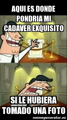 Meme Personalizado - Aqui es donde pondria mi cadaver exquisito Si le ...