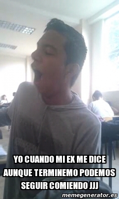 Meme Personalizado - yo cuando mi ex me dice aunque terminemo podemos ...