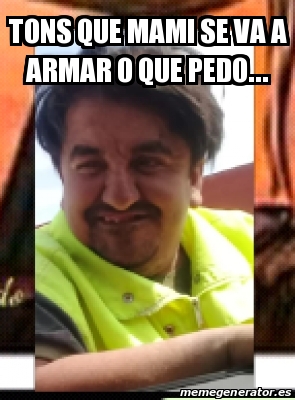 Meme Personalizado - Tons que mami se va a armar o que pedo... - 30968892